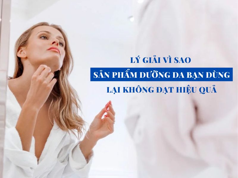 Lý Giải Vì Sao Các Sản Phẩm Dưỡng Da Bạn Dùng Không Hiệu Quả